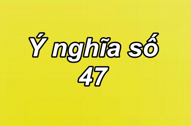 Số 47 Có Ý Nghĩa Gì? Giải Mã Ý Nghĩa Của Số 47 Ở Mọi Khía Cạnh